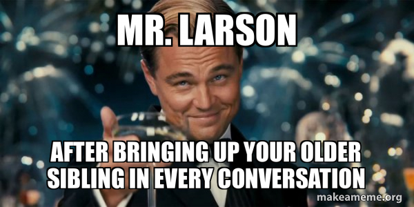 Mr. Larson after bringing up your older sibling in every conversation ...