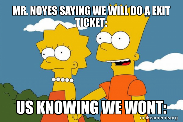 Mr. Noyes saying we will do a Exit ticket: Us knowing we wont: - Bart ...