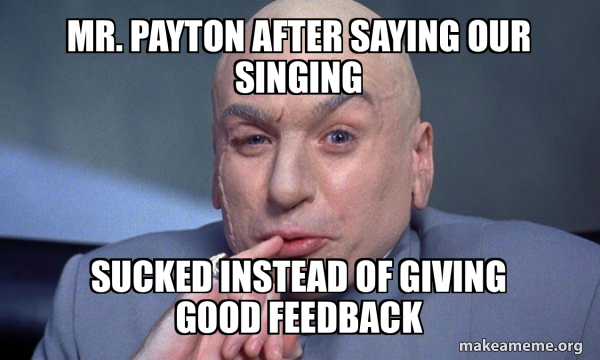Mr. Payton after saying our singing sucked instead of giving good ...