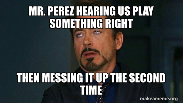 Mr. Perez hearing us play something right then messing it up the second ...