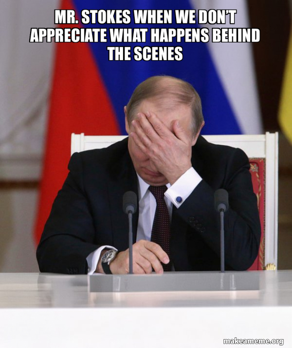 Mr. Stokes when we don’t appreciate what happens behind the scenes ...
