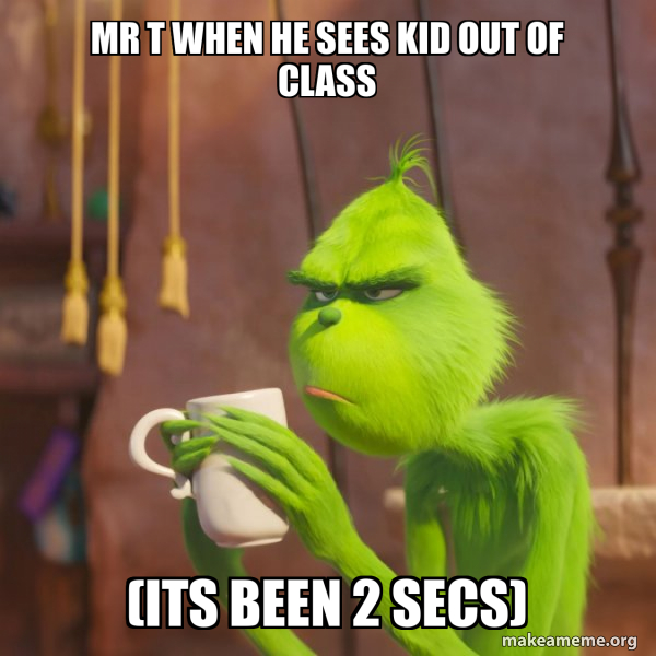 MR T when he sees kid out of class (its been 2 secs) - Grinch Meme ...