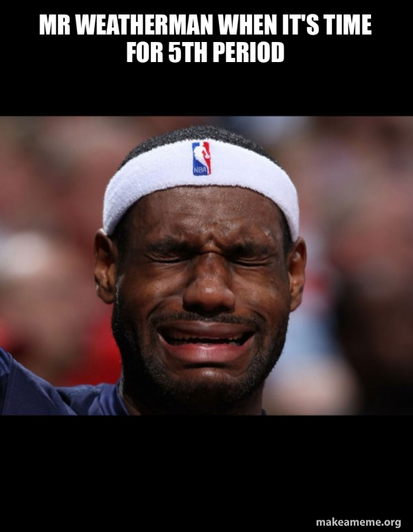 mr weatherman when it's time for 5th period - Lebron Crying Meme Generator
