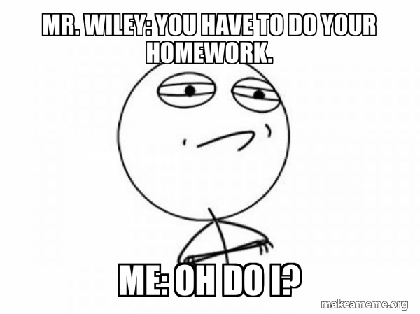 Mr. Wiley: you have to do your homework. Me: oh do I? - Challenge ...