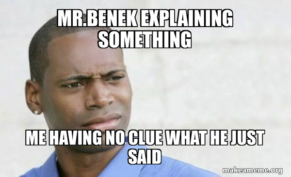 Mr.Benek explaining something Me having no clue what he just said ...