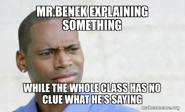 Mr.Benek explaining something While the whole class has no clue what he ...