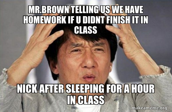 mr.brown telling us we have homework if u didnt finish it in class Nick ...