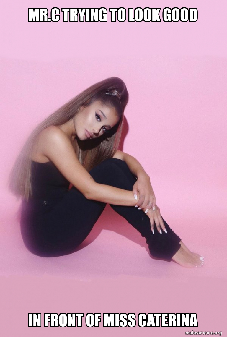 Mr.C trying to look good in front of Miss Caterina - Ariana Grande Meme ...