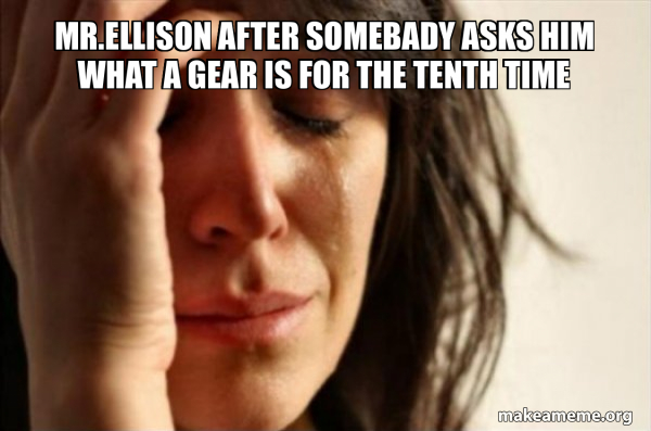 Mr.ellison after somebady asks him what a gear is for the tenth time ...