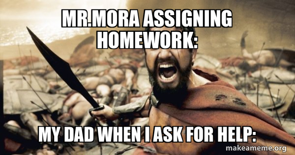 Mr.Mora assigning homework: My dad when i ask for help: - The 300 Meme ...
