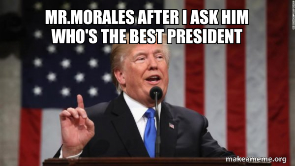 Mr.Morales after I ask him who's the best president - Donald Trump Meme ...