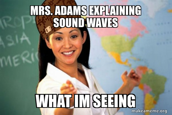 Mrs. Adams explaining sound waves What im seeing - Scumbag Teacher Meme ...