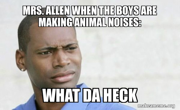 Mrs. Allen when the boys are making animal noises: What da heck ...