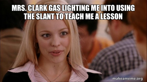 Mrs. Clark gas lighting me into using the slant to teach me a lesson ...