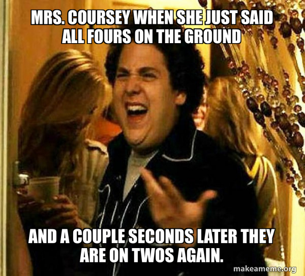 Mrs. Coursey when she just said all fours on the ground and a couple ...