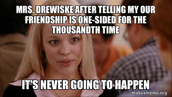 Mrs. Drewiske after telling my our friendship is one-sided for the ...