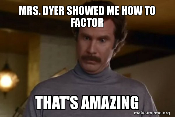 Mrs. dyer showed me how to factor That's amazing - Ron Burgundy I am ...