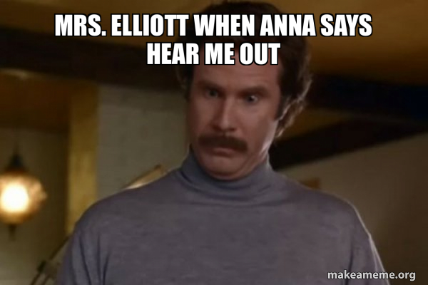 Mrs. Elliott when Anna says hear me out - Ron Burgundy I am not even ...