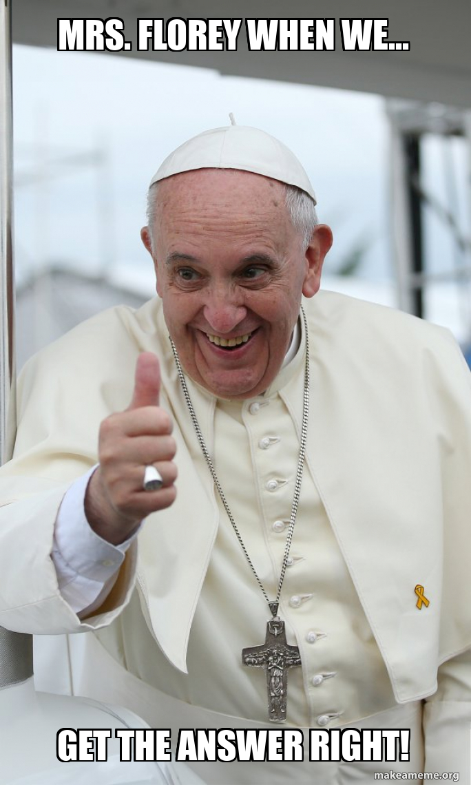 Mrs. Florey when we... Get the answer right! - Pope Francis Meme Generator