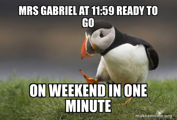 Mrs Gabriel at 11:59 ready to go On weekend in one minute - Unpopular ...
