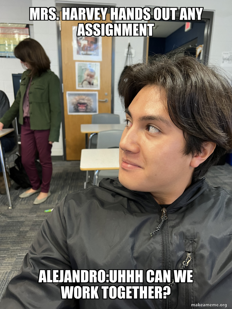 Mrs. Harvey hands out any assignment Alejandro:uhhh can we work together? Meme Generator