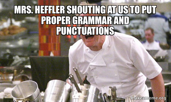 Mrs. Heffler shouting at us to put proper grammar and punctuations ...