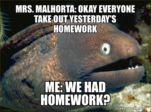 Mrs. Malhorta: Okay everyone take out yesterday's homework Me: WE HAD ...
