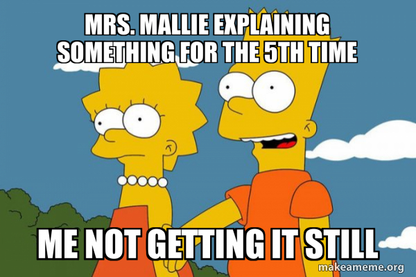 Mrs. Mallie explaining something for the 5th time me not getting it ...
