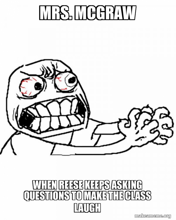 Mrs. Mcgraw when Reese keeps asking questions to make the class laugh ...