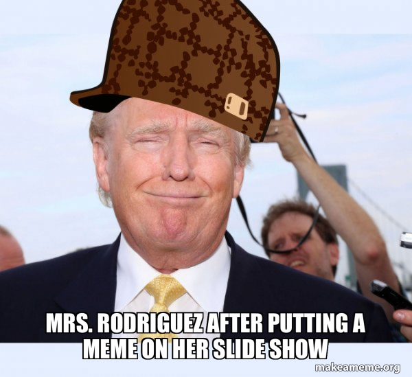 Mrs. Rodriguez after putting a meme on her slide show - Scumbag Donald ...