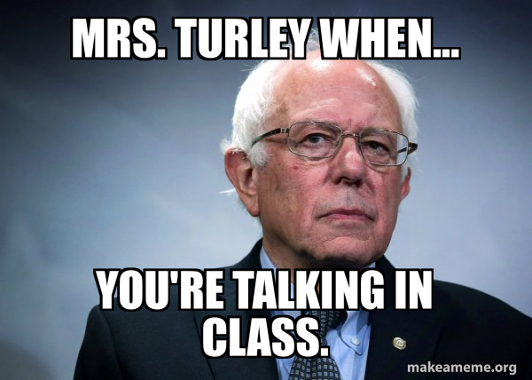 Mrs. Turley when... you're talking in class. - Bernie Sanders Meme ...