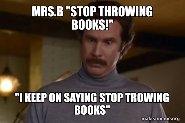 Mrs.b "stop throwing books!" "I KEEP ON SAYING STOP TROWING BOOKS ...