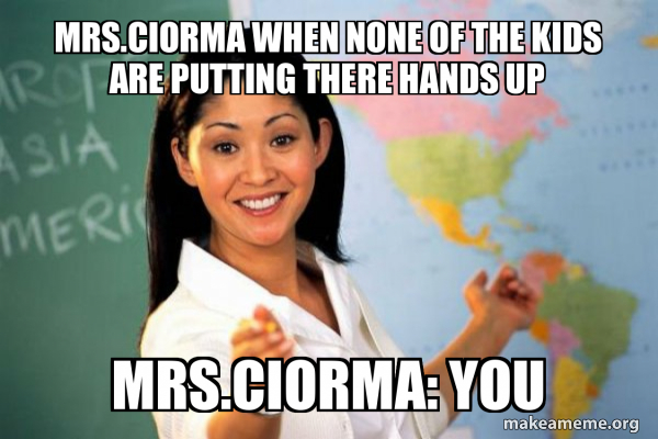 Mrs.Ciorma when none of the kids are putting there hands up Mrs.Ciorma ...