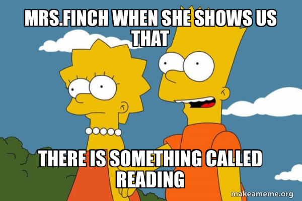 Mrs.Finch when she shows us that there is something called READING ...