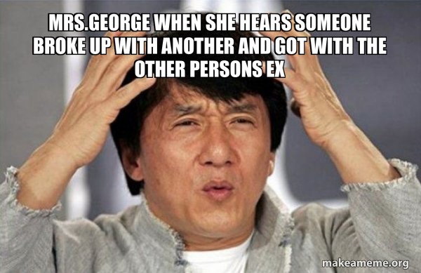 Mrs.George when she hears someone broke up with another and got with ...