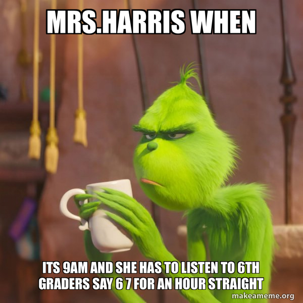 Mrs.Harris when its 9am and she has to listen to 6th graders say 6 7 ...