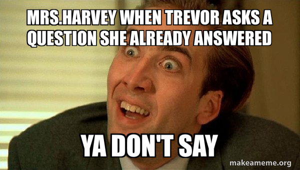 Mrs.Harvey When trevor asks a question she already answered Ya Don't ...