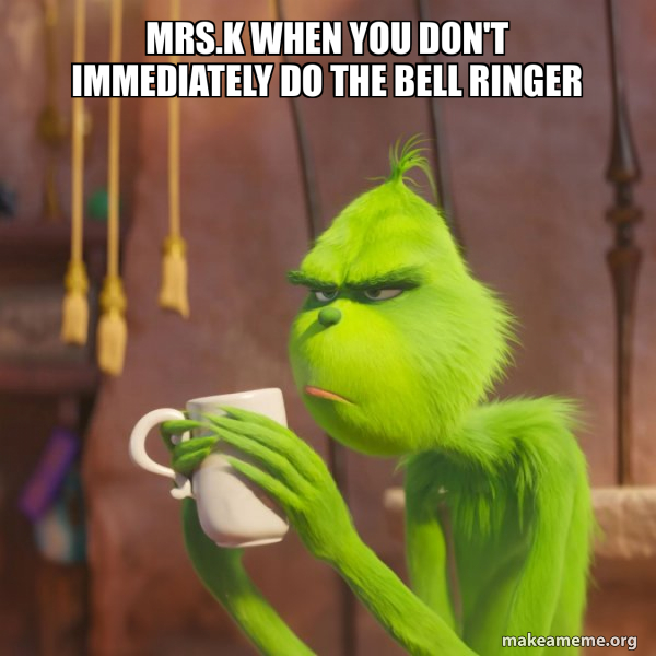 Mrs.K when you don't immediately do the bell ringer - Grinch Meme Generator