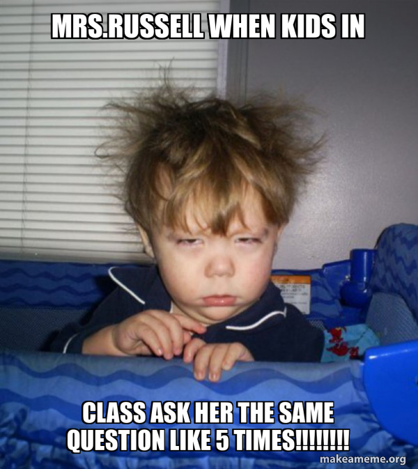Mrs.Russell when kids in class ask her the same question like 5 times ...