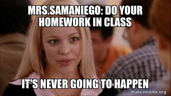 Mrs.samaniego: do your homework in class It's never going to happen ...