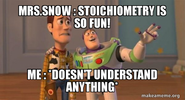 Mrs.Snow : Stoichiometry is so fun! Me : *Doesn't understand anything ...