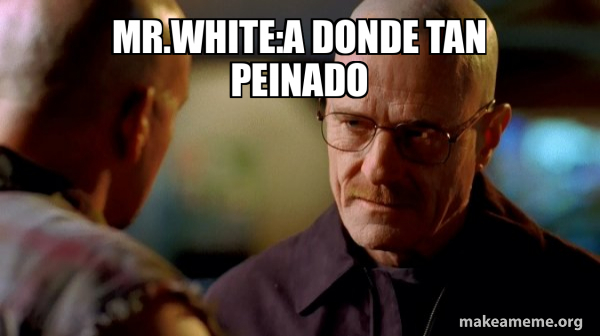 mr.white:a donde tan peinado - Breaking Bad Meme Generator
