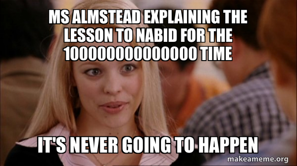 ms almstead explaining the lesson to nabid for the 100000000000000 time ...