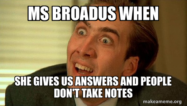 Ms Broadus when she gives us answers and people don't take notes ...