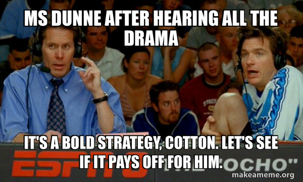 Ms Dunne after hearing all the drama It's a bold strategy, Cotton. Let ...