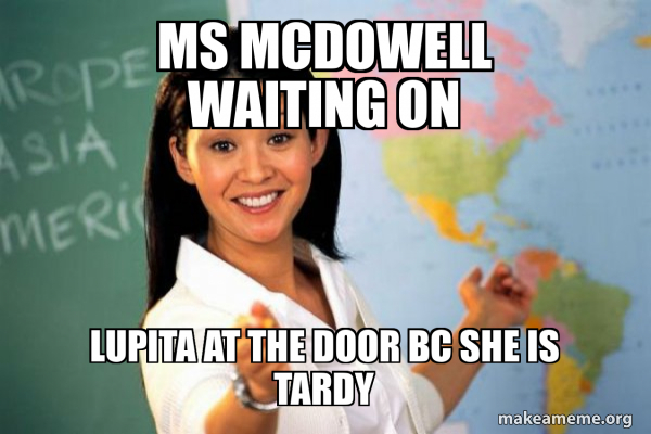Ms McDowell waiting on Lupita at the door bc she is tardy - Unhelpful ...