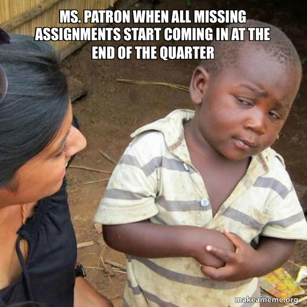 Ms. Patron when all missing assignments start coming in at the end of ...