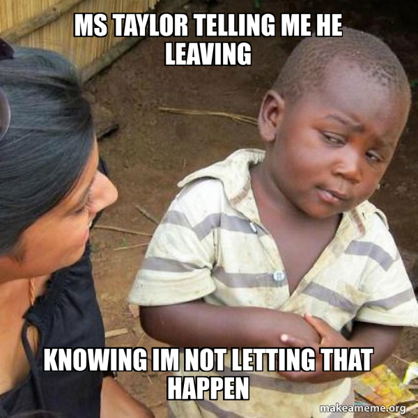 Ms Taylor telling me he leaving knowing im not letting that happen ...