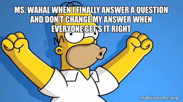 Ms. Wahal when I finally answer a question and don't change my answer ...
