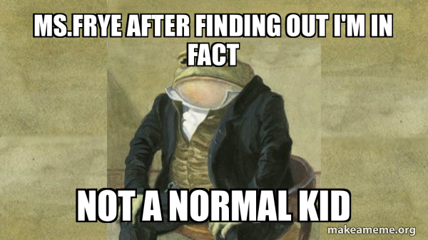 Ms.Frye after finding out I'm in fact not a normal kid - Colonel Toad ...